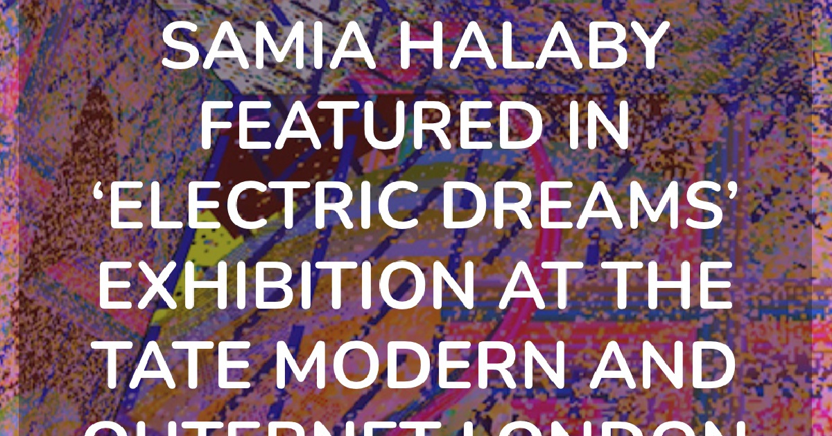 SAMIA HALABY FEATURED IN ELECTRIC DREAMS EXHIBITION AT THE TATE MODERN AND OUTERNET LONDON ...